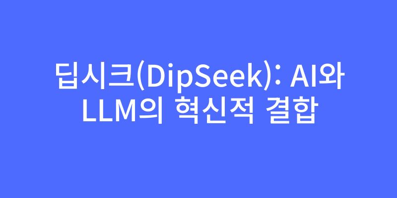 딥시크(DipSeek): AI와 LLM의 혁신적 결합 - 딥시크