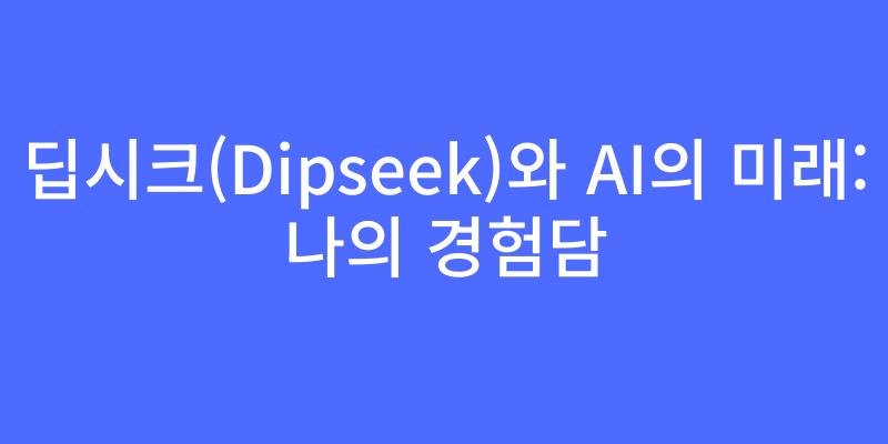 딥시크(Dipseek)와 AI의 미래: 나의 경험담 - 딥시크
