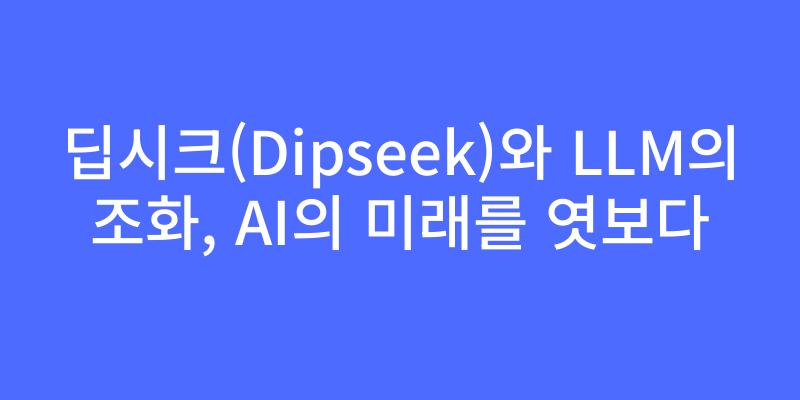 딥시크(Dipseek)와 LLM의 조화, AI의 미래를 엿보다 - 딥시크