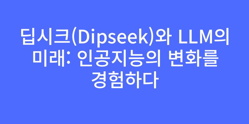 딥시크(Dipseek)와 LLM의 미래: 인공지능의 변화를 경험하다 - 딥시크