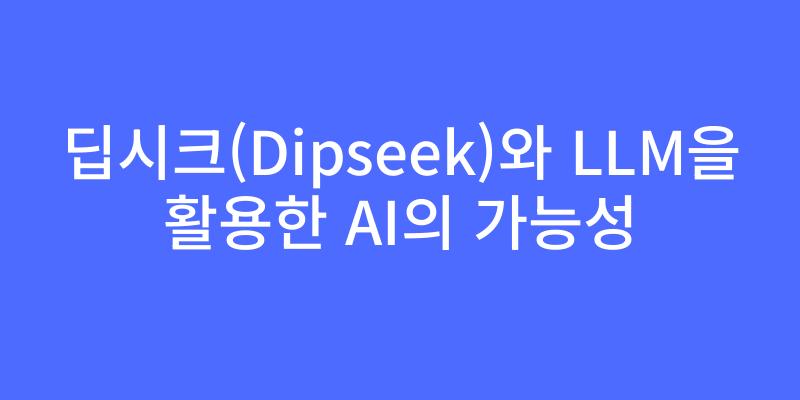딥시크(Dipseek)와 LLM을 활용한 AI의 가능성 - 딥시크