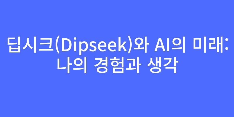 딥시크(Dipseek)와 AI의 미래: 나의 경험과 생각 - 딥시크