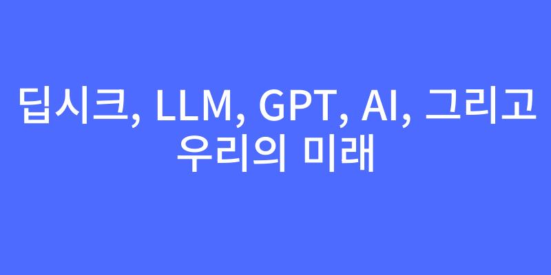 딥시크, LLM, GPT, AI, 그리고 우리의 미래 - 딥시크
