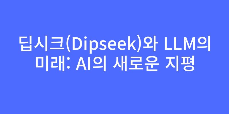 딥시크(Dipseek)와 LLM의 미래: AI의 새로운 지평 - 딥시크