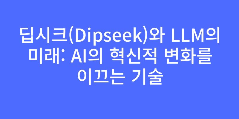 딥시크(Dipseek)와 LLM의 미래: AI의 혁신적 변화를 이끄는 기술 - 딥시크