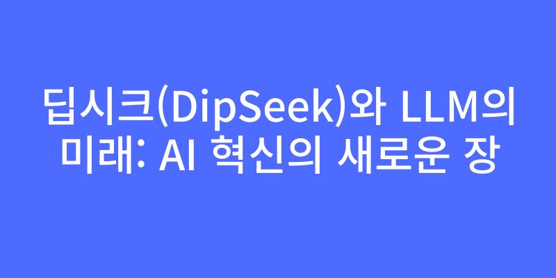 딥시크(DipSeek)와 LLM의 미래: AI 혁신의 새로운 장 - 딥시크