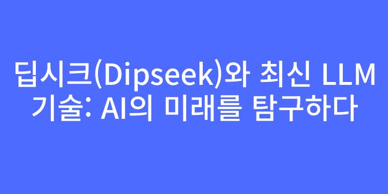 딥시크(Dipseek)와 최신 LLM 기술: AI의 미래를 탐구하다 - 딥시크
