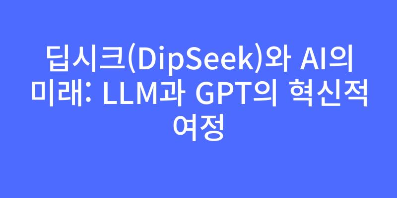 딥시크(DipSeek)와 AI의 미래: LLM과 GPT의 혁신적 여정 - 딥시크