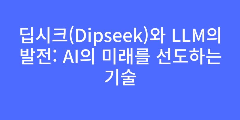 딥시크(Dipseek)와 LLM의 발전: AI의 미래를 선도하는 기술 - 딥시크