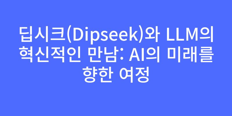 딥시크(Dipseek)와 LLM의 혁신적인 만남: AI의 미래를 향한 여정 - 딥시크