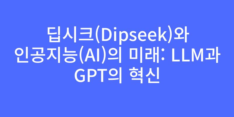 딥시크(Dipseek)와 인공지능(AI)의 미래: LLM과 GPT의 혁신 - 딥시크