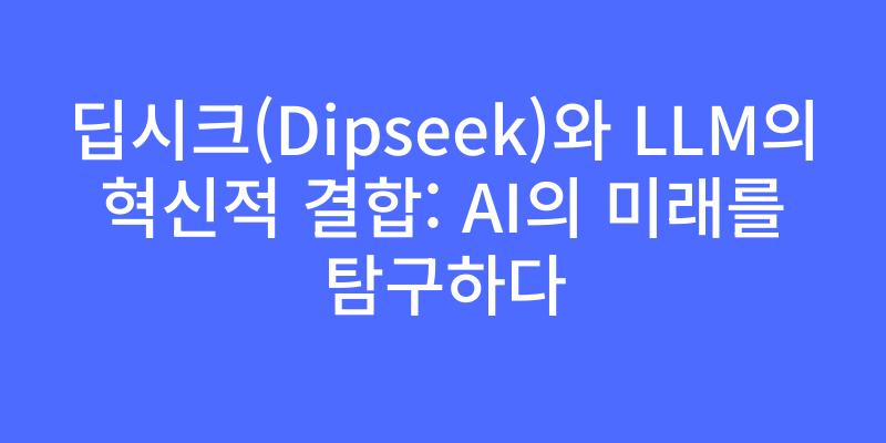 딥시크(Dipseek)와 LLM의 혁신적 결합: AI의 미래를 탐구하다 - 딥시크